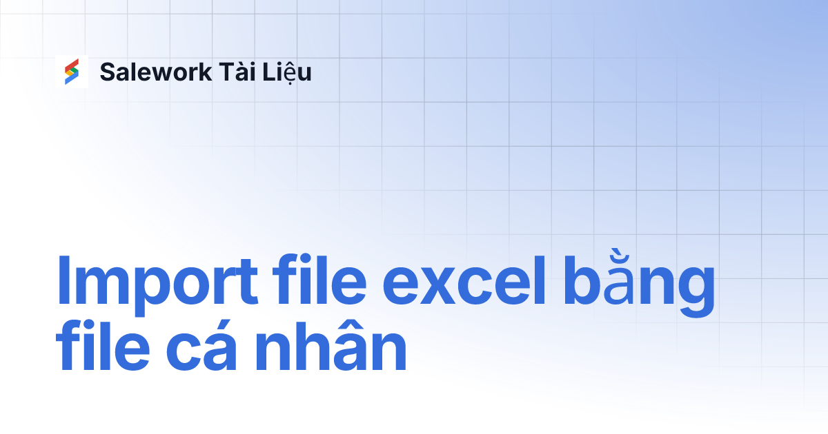 Import file excel bằng file cá nhân | Salework Contact | Salework Tài Liệu